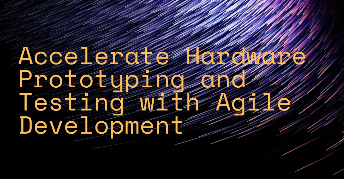 Accelerate Your Hardware Prototyping And Testing With Agile Development