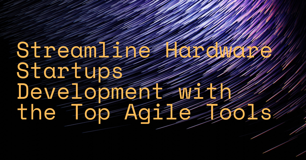 Streamline Hardware Startups Development with the Top Agile Tools: From Project Management ...