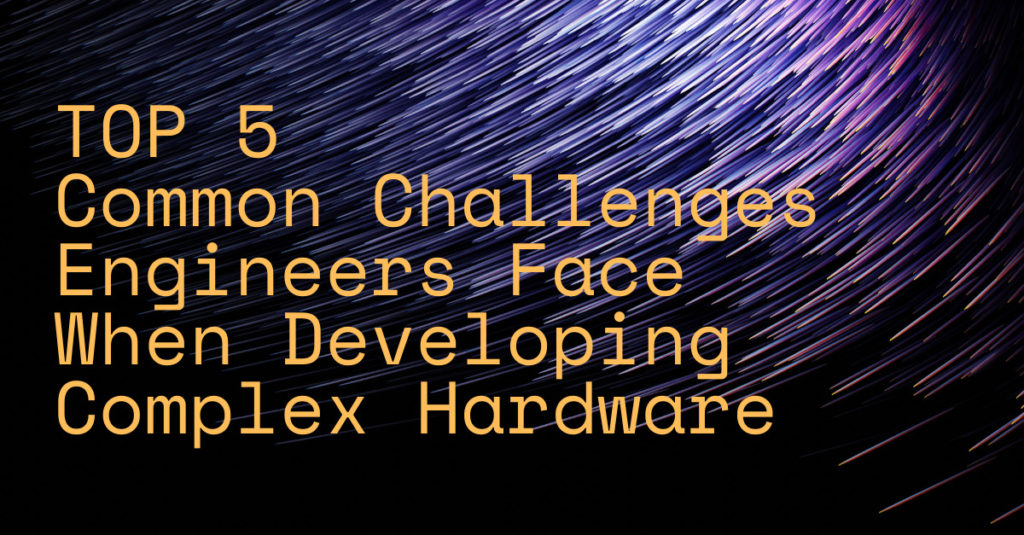 TOP 5 Common Challenges Engineers Face When Developing Complex Hardware ...